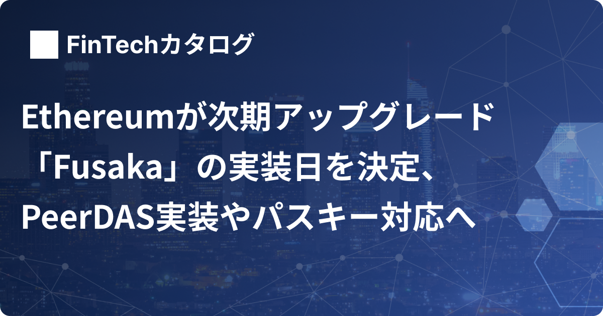 Ethereumが次期アップグレード「Fusaka」の実装日を決定、PeerDAS実装やパスキー対応へ - MCB FinTechカタログ