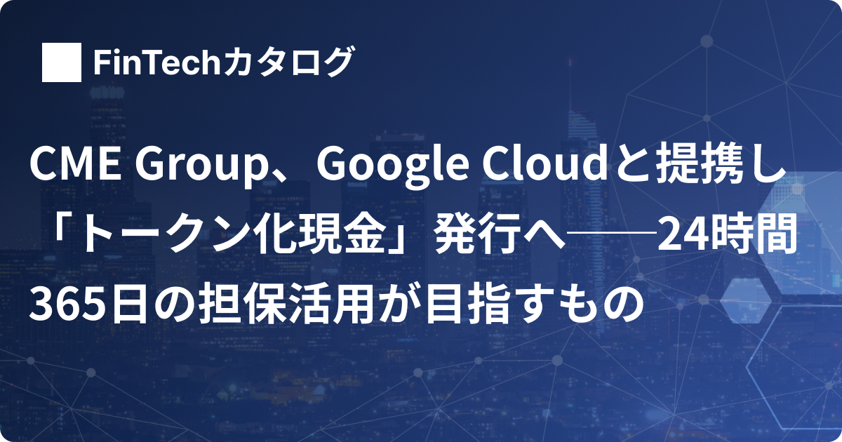 CME Group、Google Cloudと提携し「トークン化現金」発行へ──24時間365日の担保活用が目指すもの - MCB ...
